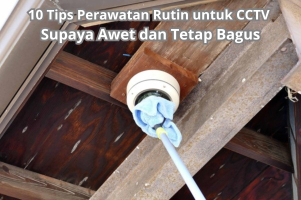 10 Tips Perawatan Rutin untuk CCTV Supaya Awet dan Tetap Bagus